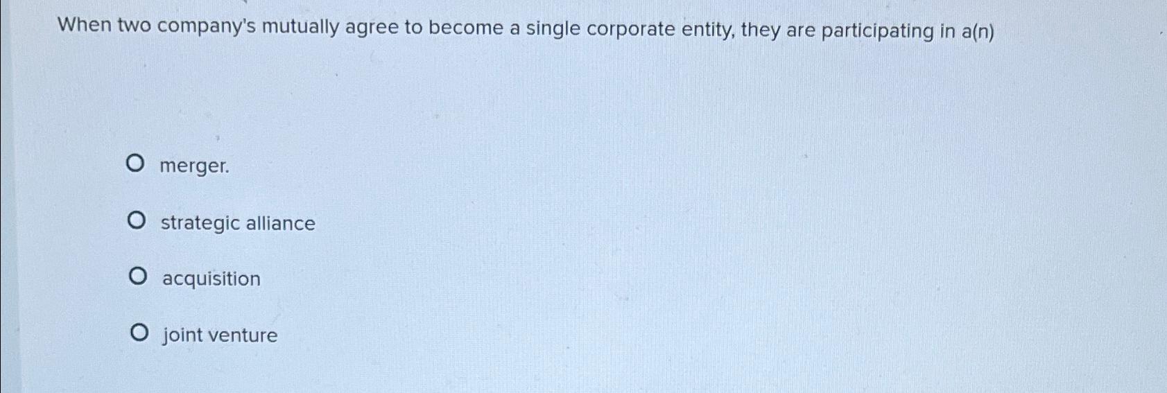 Solved When two company's mutually agree to become a single | Chegg.com