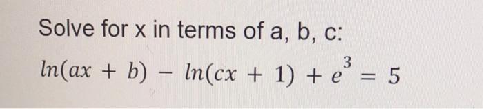 Solved Solve for x in terms of a,b,c: ln(ax+b)−ln(cx+1)+e3=5 | Chegg.com