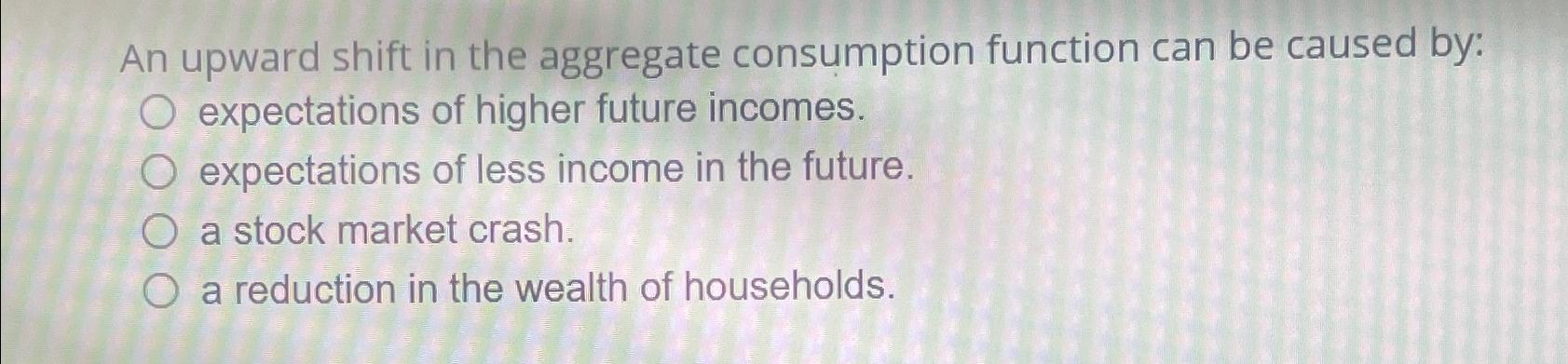 Solved An upward shift in the aggregate consumption function | Chegg.com