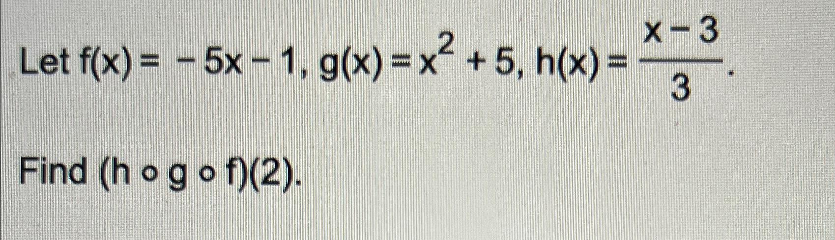 Solved Let f(x)=-5x-1,g(x)=x2+5,h(x)=x-33Find (h*g*f)(2). | Chegg.com