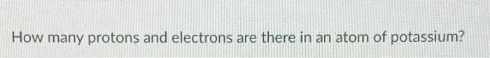 Solved How many protons and electrons are there in an atom | Chegg.com