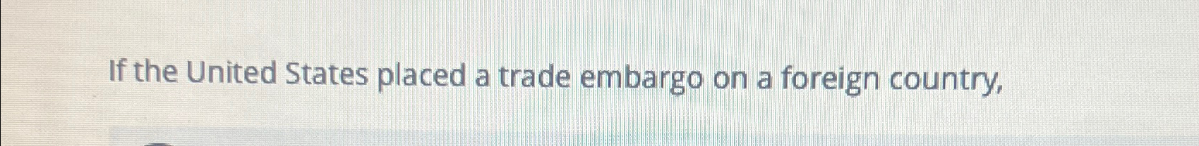 Solved If the United States placed a trade embargo on a | Chegg.com