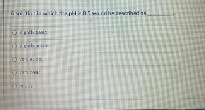 Solved A solution in which the pH is 8.5 would be described | Chegg.com