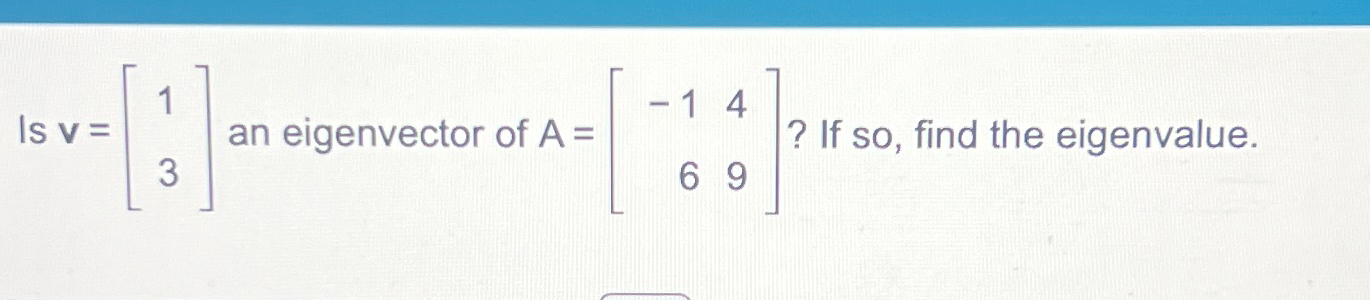 Solved Is v=[13] ﻿an eigenvector of A=[-1469] ? ﻿If so, | Chegg.com