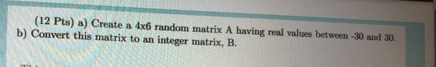 Solved (12 Pts) a) Create a 4x6 random matrix A having real | Chegg.com