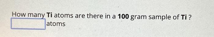 Solved How many Ti atoms are there in a 100 gram sample of | Chegg.com
