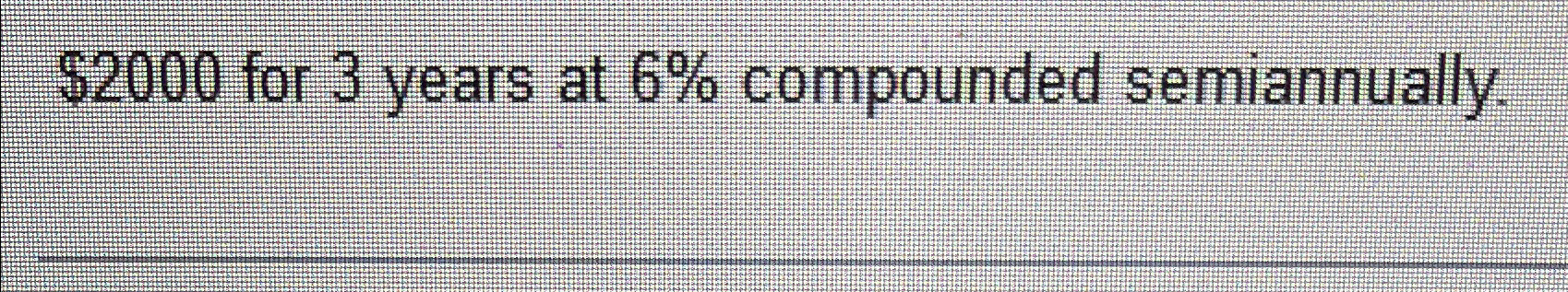 Solved $2000 ﻿for 3 ﻿years at 6% ﻿compounded semiannually. | Chegg.com