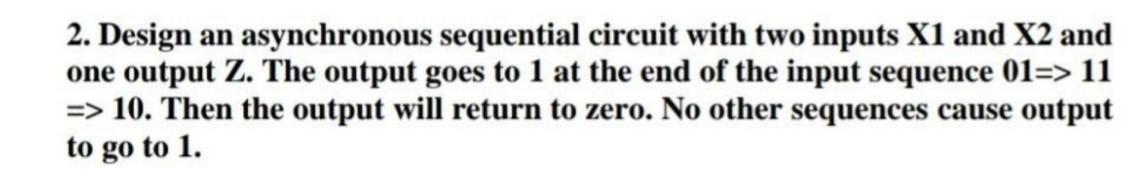 Solved 2. Design an asynchronous sequential circuit with two | Chegg.com