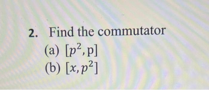 Solved 2. Find the commutator (a) [p2,p] (b) [x,p2] | Chegg.com