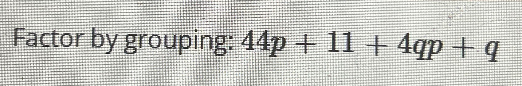 Solved Factor by grouping: 44p+11+4qp+q | Chegg.com