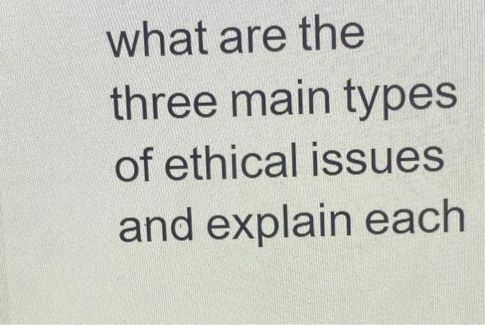Solved what are the three main types of ethical issues and | Chegg.com