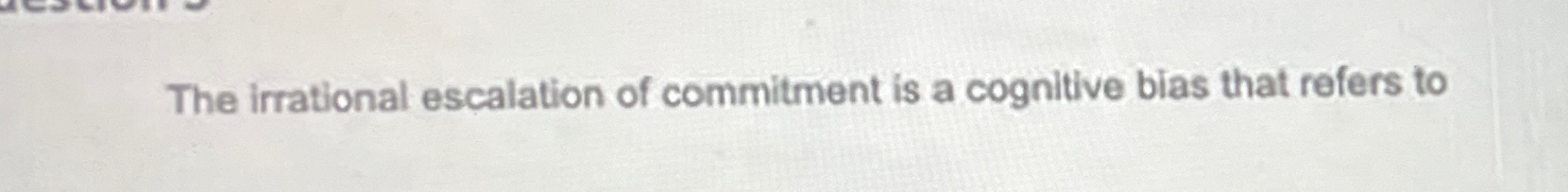 Solved The irrational escalation of commitment is a | Chegg.com