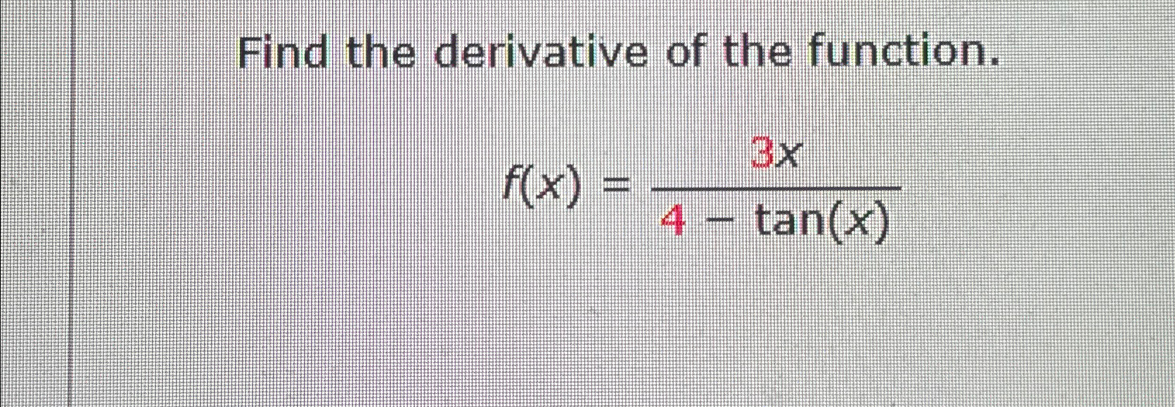 Solved Find the derivative of the function.f(x)=3x4-tan(x) | Chegg.com