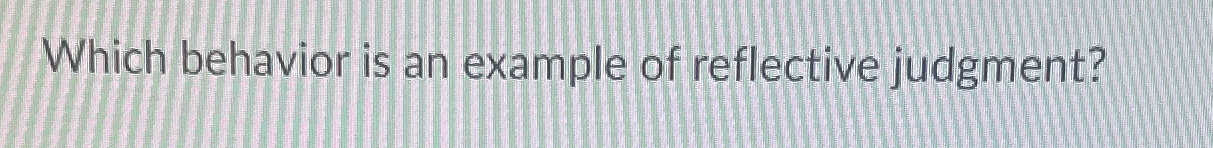 Solved Which behavior is an example of reflective judgment? | Chegg.com