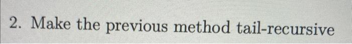 Solved 2. Make the previous method tail-recursive | Chegg.com
