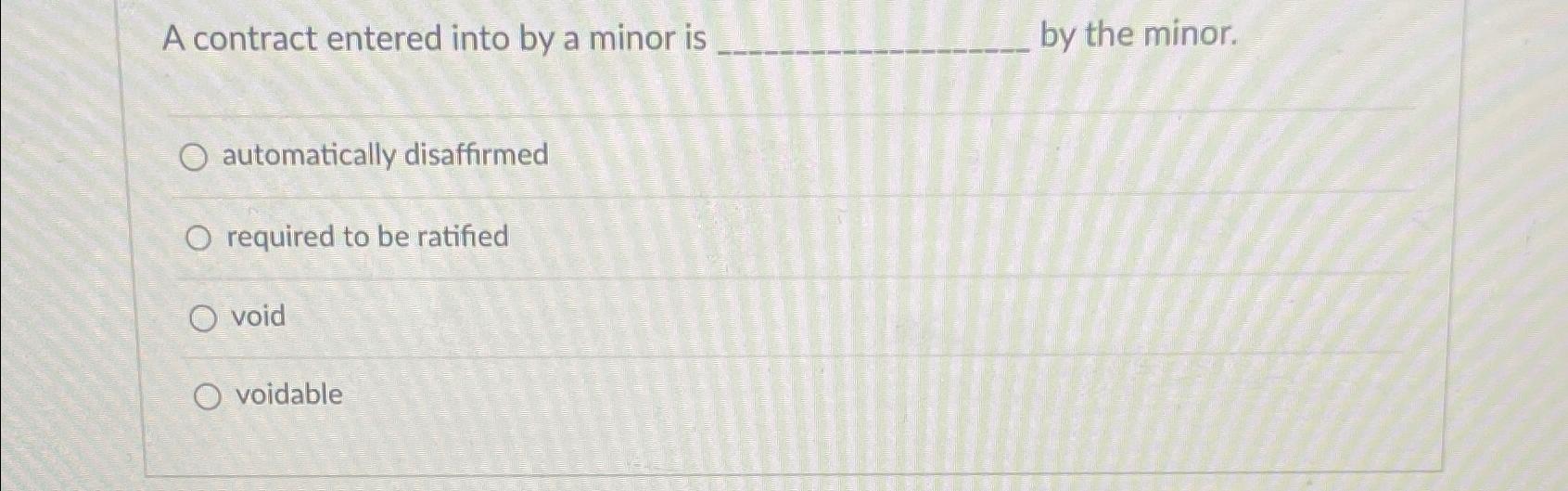 Solved A contract entered into by a minor is by the | Chegg.com