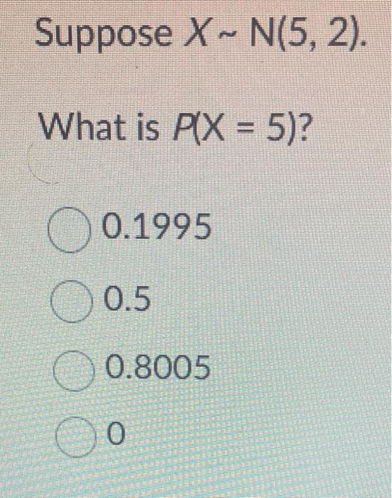 Solved Suppose X∼N(5,2). What is P(X=5) ? 0.1995 0.5 | Chegg.com