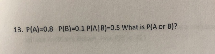 Solved 13. P(A)=0.8 P(B)=0.1 P(A/B)=0.5 What is P(A or B)? | Chegg.com