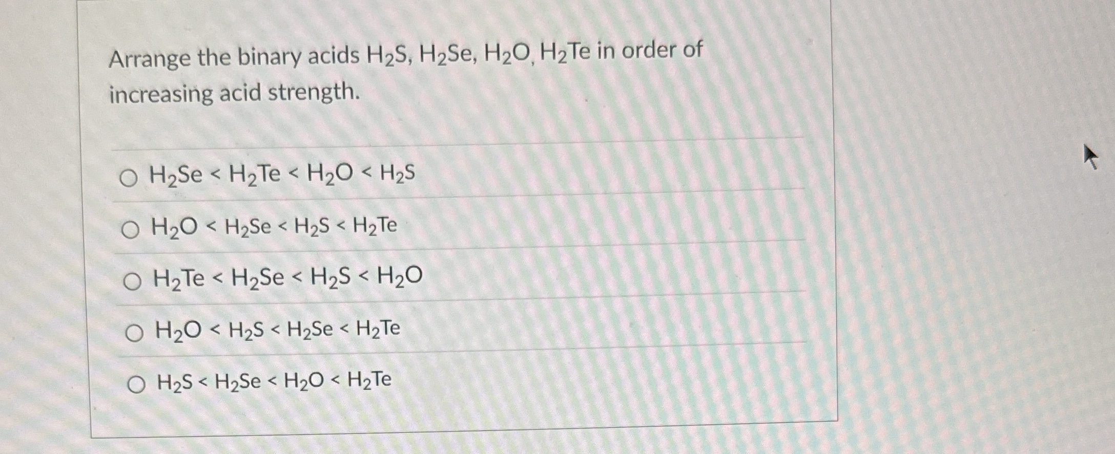 Solved Arrange the binary acids H2S,H2Se,H2O,H2Te ﻿in order | Chegg.com