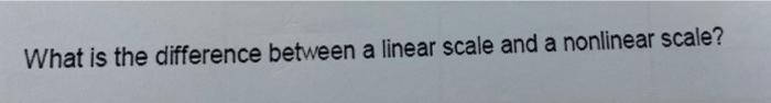 Solved What is the difference between a linear scale and a | Chegg.com