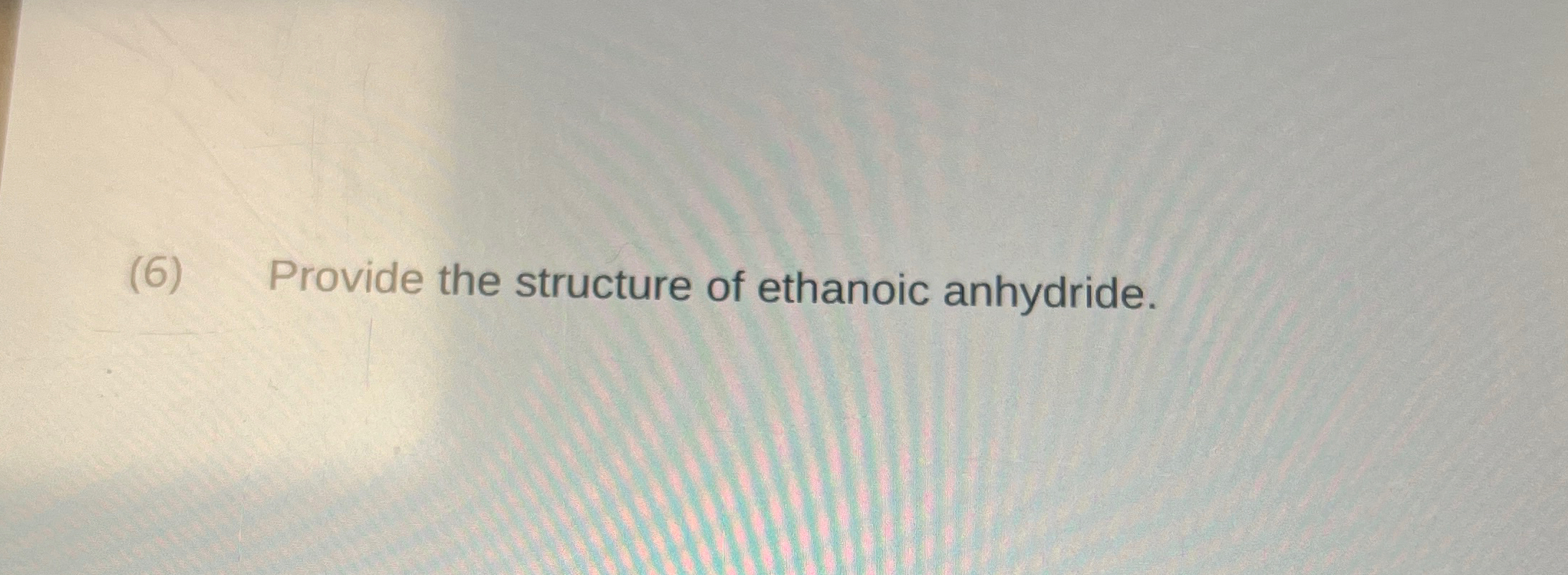 Solved (6) ﻿Provide the structure of ethanoic anhydride. | Chegg.com