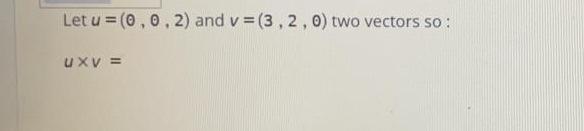 Solved Let u =(0,0.2) and v =(3,2,0) two vectors so: UXV = | Chegg.com