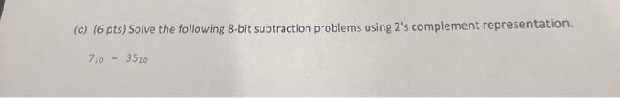 Solved (c) (6 pts) Solve the following 8-bit subtraction | Chegg.com