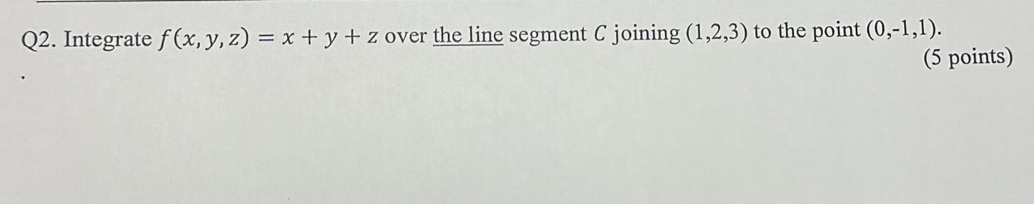 Solved Q2. ﻿Integrate f(x,y,z)=x+y+z ﻿over the line segment | Chegg.com
