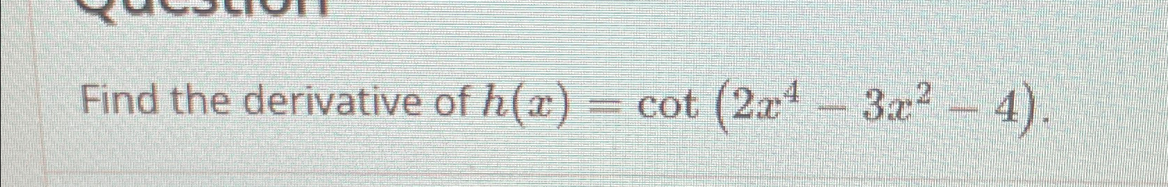 Solved Find the derivative of h(x)=cot(2x4-3x2-4) | Chegg.com