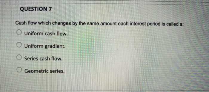 Solved QUESTION 7 Cash flow which changes by the same amount | Chegg.com