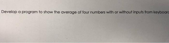 Solved Develop a program to show the average of four numbers | Chegg.com