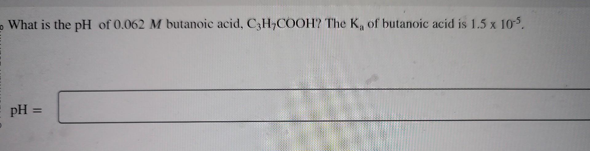 Solved What is the pH of 0.062M butanoic acid, C3H7COOH ? | Chegg.com