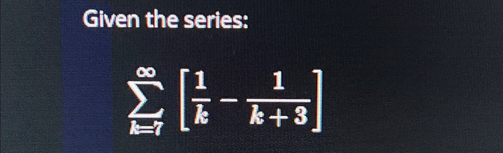Solved Given the series:∑k=7∞[1k-1k+3] | Chegg.com