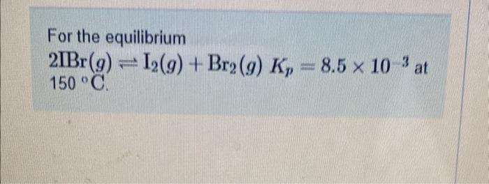 Solved For the equilibrium 2IBr(g)⇌I2(g)+Br2(g)Kp=8.5×10−3 | Chegg.com