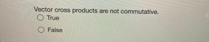 Solved Vector cross products are not commutative. O True O | Chegg.com