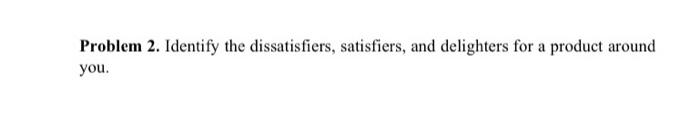 Solved Problem 2. Identify the dissatisfiers, satisfiers, | Chegg.com