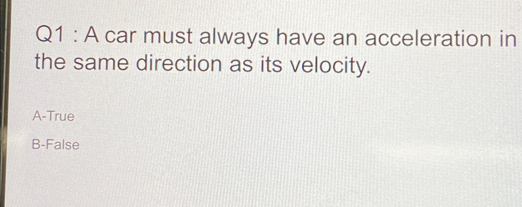 Solved Q1: A car must always have an acceleration in the | Chegg.com