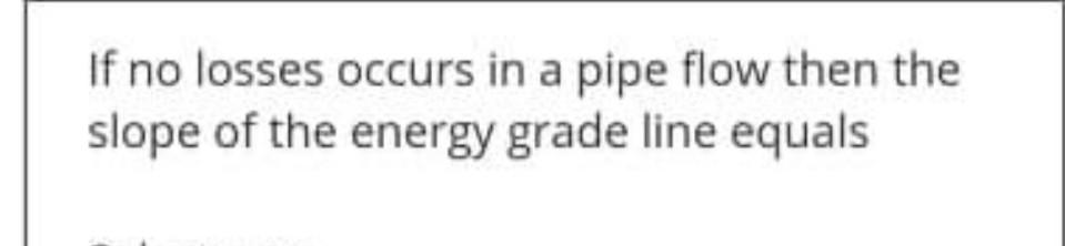 Solved If no losses occurs in a pipe flow then the slope of | Chegg.com