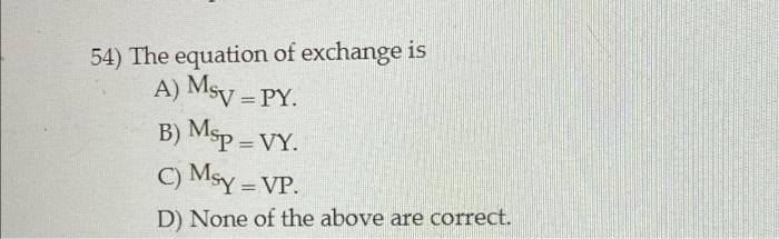 Solved 54) The equation of exchange is A) Msv = PY. B) Msp = | Chegg.com