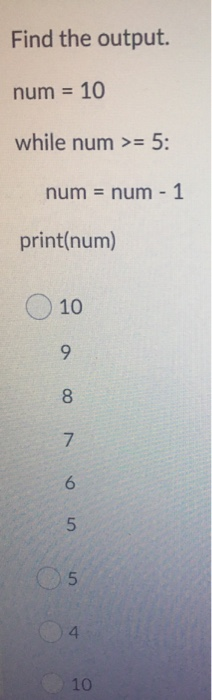 Solved Find the output num = 10 while num >= 5: num = num - | Chegg.com
