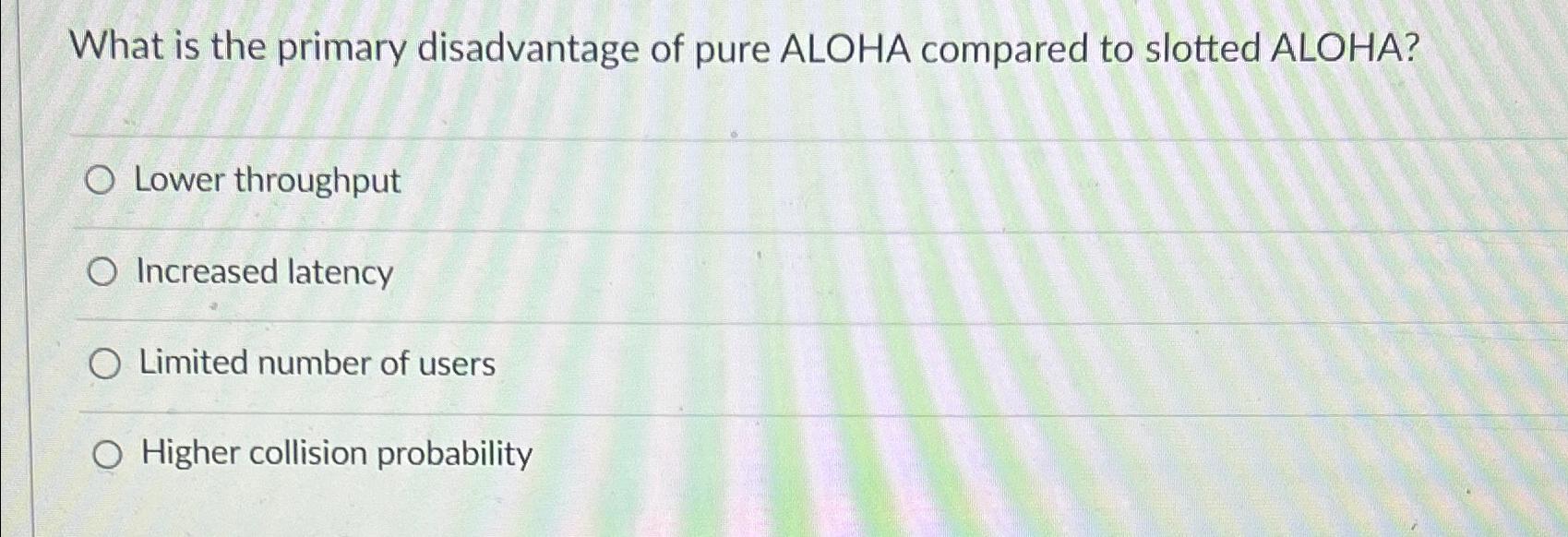 Solved What is the primary disadvantage of pure ALOHA | Chegg.com