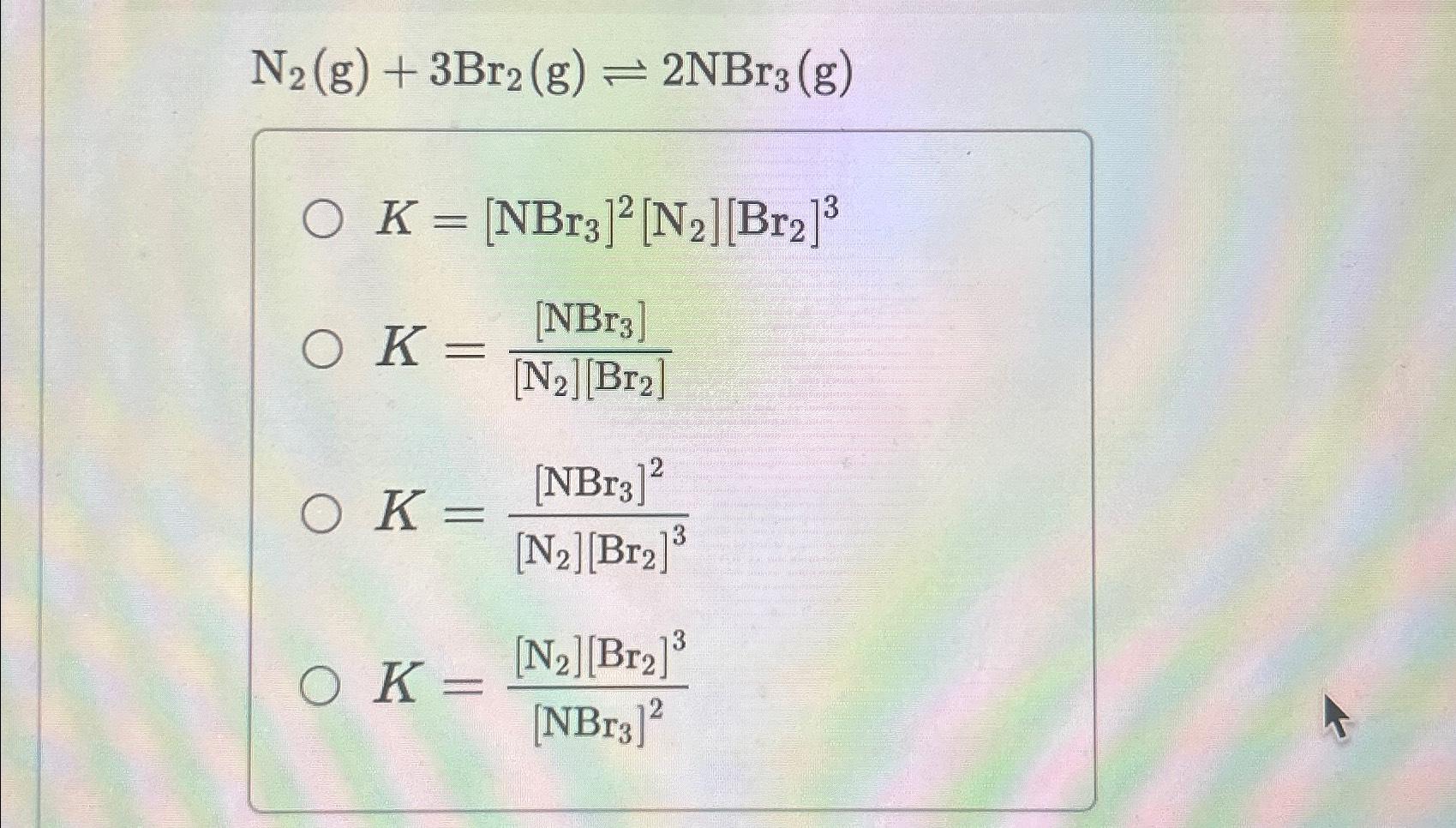 Solved N2(g)+3Br2(g)⇌2NBr3(g)K=[NBr3]2[N2][Br2]3K=[NBr3][N2] | Chegg.com