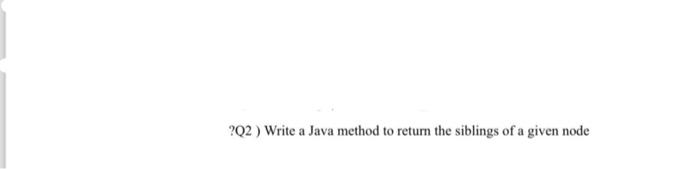 Solved ?Q2 ) Write a Java method to return the siblings of a | Chegg.com