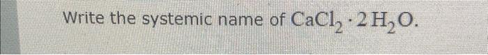 Solved Write the systemic name of CaCl2⋅2H2O. | Chegg.com