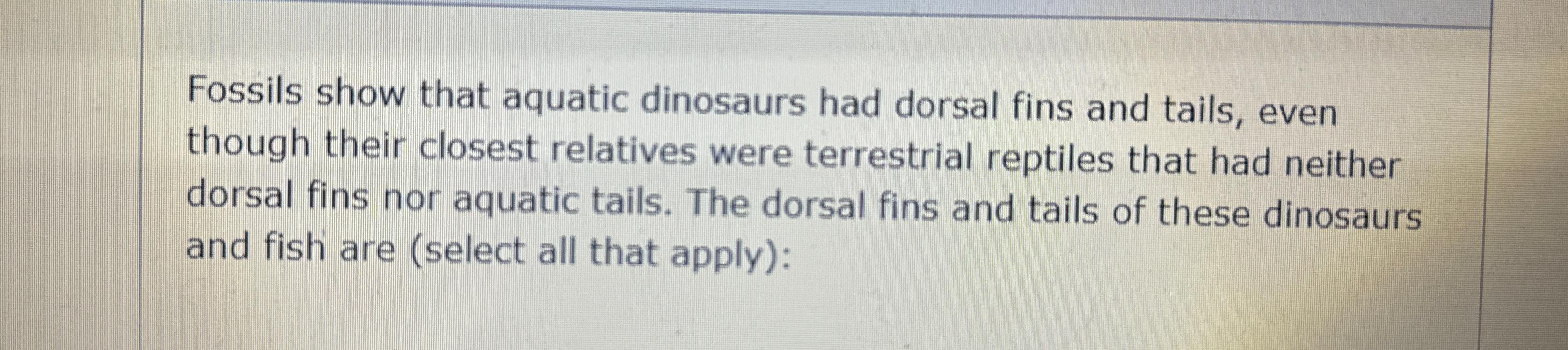 Solved Fossils show that aquatic dinosaurs had dorsal fins | Chegg.com