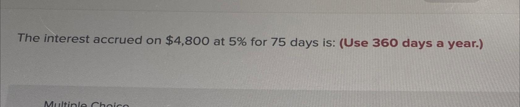 Solved The interest accrued on $4,800 ﻿at 5% ﻿for 75 ﻿days | Chegg.com