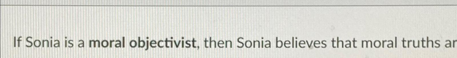Solved If Sonia Is A Moral Objectivist Then Sonia Believes