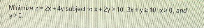 Solved Minimize z=2x+4y subject to x+2y≥10,3x+y≥10,x≥0, and | Chegg.com