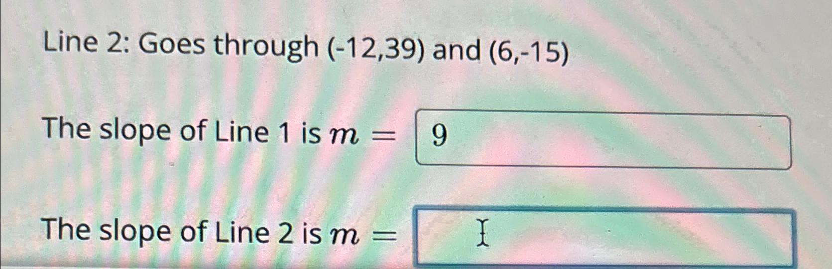 Solved Line 2: Goes through (-12,39) ﻿and (6,-15)The slope | Chegg.com