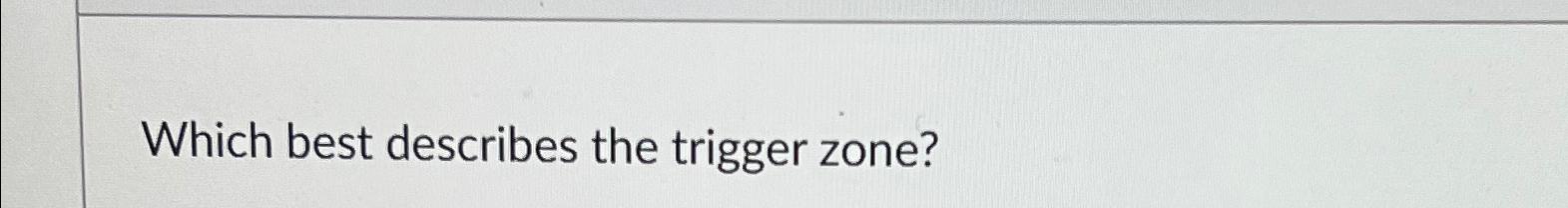 Solved Which best describes the trigger zone? | Chegg.com